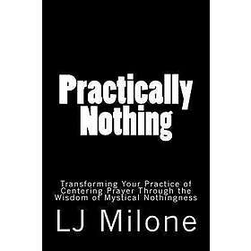Practically Nothing: Transforming Your Practice of Centering Prayer Through the Wisdom of ...
