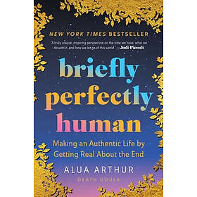 Briefly Perfectly Human: Making an Authentic Life by Getting Real about ...