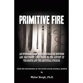 Primitive Fire: An Ethnological Study Of Firemaking Methods And ...