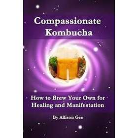 Compassionate Kombucha: How to Brew Your Own for Healing and ...