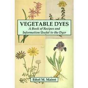 Vegetable Dyes: A Book of Recipes and Information Useful to the Dyer ...