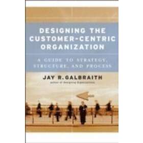 JR Galbraith: Designing the Customer-Centric Organization A Guide to ...