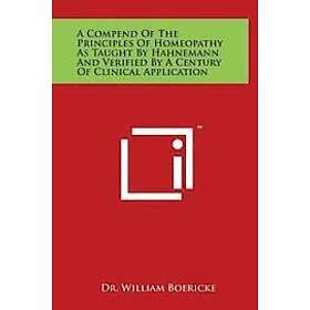 William Boericke: A Compend of the Principles Homeopathy as Taught by ...