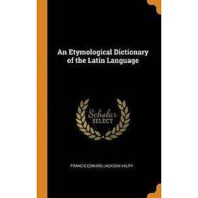 Francis Edward Jackson Valpy: An Etymological Dictionary of the Latin ...