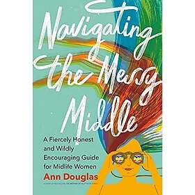 Navigating the Messy Middle: A Fiercely Honest and Wildly Encouraging ...