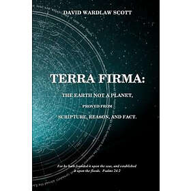 David Wardlaw Scott: Terra firma: the earth not a planet, proved from ...