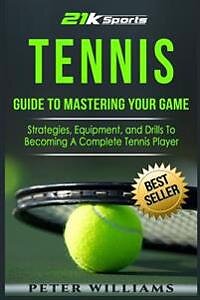 Tennis: Guide to Mastering Your Game- Strategies, Equipment, and Drills ...
